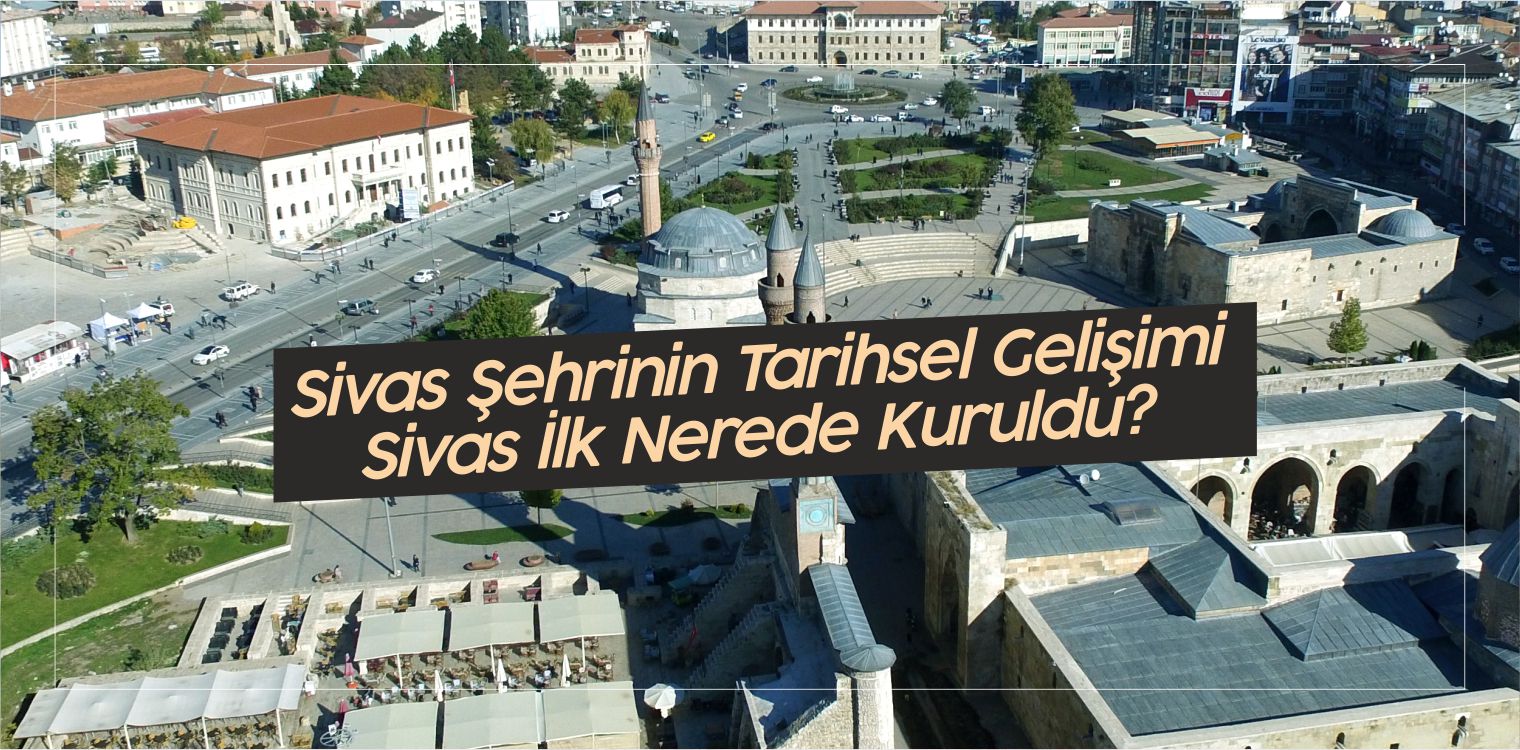 Sivas Şehrinin Tarihsel Gelişimi! Sivas Tarihi! Sivas Hakkında Bilgi!