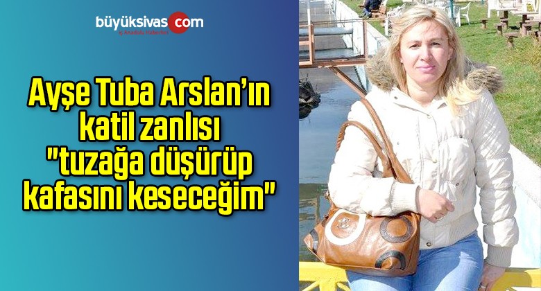 Ayşe Tuba Arslan’ın katil zanlısı "tuzağa düşürüp kafasını keseceğim" - Büyük Sivas Haber ...