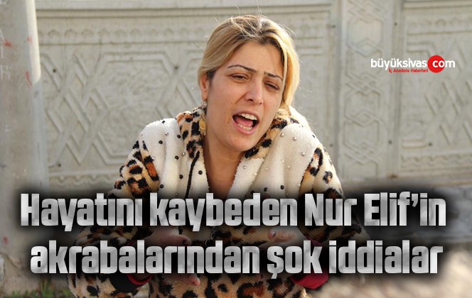 Hayatını kaybeden Nur Elif’in akrabalarından şok iddialarBüyük Sivas ...
