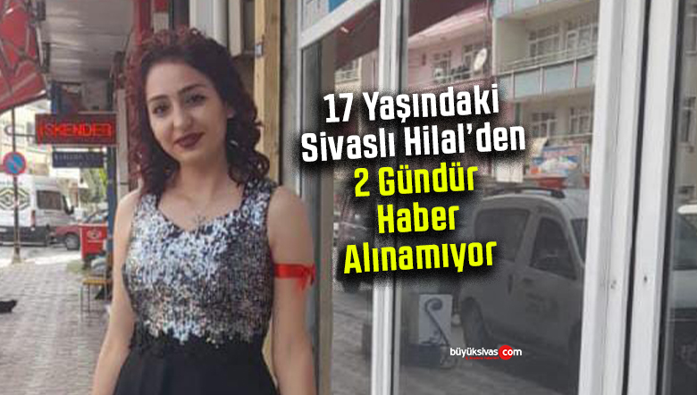 17 Yaşındaki Sivaslı Hilal’den 2 Gündür Haber Alınamıyor