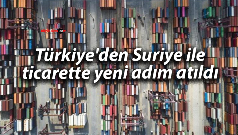 Türkiye’den Suriye ile ticarette yeni adım atıldı